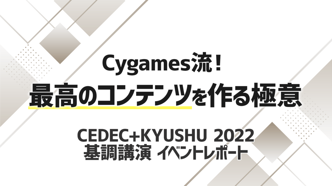 CEDEC+KYUSHU 2022基調講演「 Cygames流！最高のコンテンツを作る極意」レポート！│ゲームクリエイターの楽屋でまったり by Game Creators Guild